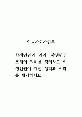 학교사회사업론_학생인권의 의의, 학생인권조례의 의미를 정리하고 학생인권에 대한 생각과 사례를 제시하시오.-1페이지