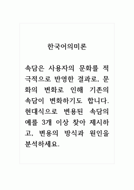 한국어의미론_속담은 사용자의 문화를 적극적으로 반영한 결과로, 문화의 변화로 인해 기존의 속담이 변화하기도 합니다. 현대식으로 변용된 속담의 예를 3개 이상 찾아 제시하고, 변용의 방식과 원인을 분석하세요.-1페이지