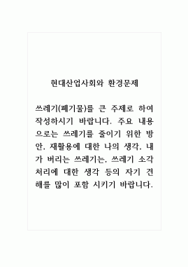 현대산업사회와환경문제_쓰레기(폐기물)를 큰 주제로 하여 작성하시기 바랍니다. 주요 내용으로는 쓰레기를 줄이기 위한 방안, 재활용에 대한 나의 생각, 내가 버리는 쓰레기는, 쓰레기 소각처리에 대한 생각 등의 자기 견해를 많이 포함 시키기 바랍니다.-1페이지