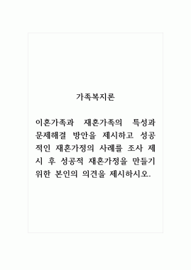 가족복지론_이혼가족과 재혼가족의 특성과 문제해결 방안을 제시하고 성공적인 재혼가정의 사례를 조사 제시 후 성공적 재혼가정을 만들기 위한 본인의 의견을 제시하시오.-1페이지