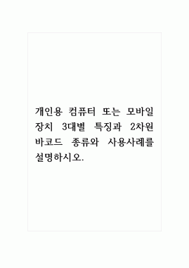 개인용 컴퓨터 또는 모바일 장치 3대별 특징과 2차원 바코드 종류와 사용사례를 설명하시오.-1페이지