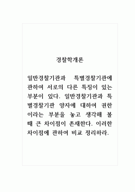 경찰학개론_일반경찰기관과 특별경찰기관에 관하여 서로의 다른 특징이 있는 부분이 있다. 일반경찰기관과 특별경찰기관 양자에 대하여 권한이라는 부분을 놓고 생각해 볼 때 큰 차이점이 존재한다. 이러한 차이점에 관하여 비교 정리하라.-1페이지