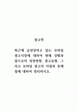 광고학_최근에 급성장하고 있는 모바일 광고시장에 대하여 현재 상황과 앞으로의 성장방향, 광고유형, 그리고 모바일 광고의 이점과 문제점에 대하여 정리하시오.-1페이지