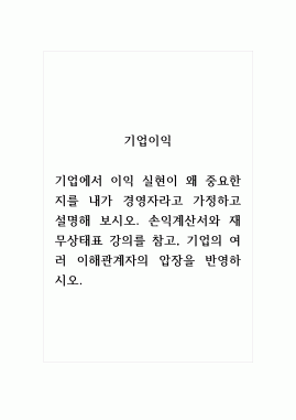 기업이익_기업에서 이익 실현이 왜 중요한 지를 내가 경영자라고 가정하고 설명해 보시오. 손익계산서와 재무상태표 강의를 참고, 기업의 여러 이해관계자의 압장을 반영하시오.-1페이지