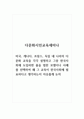 다문화시민교육세미나_미국, 캐나다, 프랑스, 독일 네 나라의 다문화 교육을 각각 설명하고 그중 한국사회에 도입하면 좋을 법한 모델이나 사례를 선택하여 왜 그 교육이 한국사회에 필요하다고 생각하는지 자유롭게 논의-1페이지