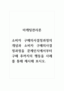 마케팅관리론_소비자 구매의사결정과정의 개념과 소비자 구매의사결정과정을 문제인식에서부터 구매 후까지의 행동을 사례를 통해 제시해 보시오.-1페이지