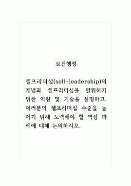 보건행정_셀프리더십(self-leadership)의 개념과 셀프리더십을 발휘하기 위한 역량 및 기술을 설명하고, 여러분의 셀프리더십 수준을 높이기 위해 노력해야 할 역점 과제에 대해 논의하시오.-1페이지