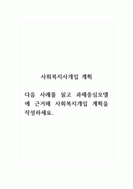 사회복지사개입 계획_다음 사례를 읽고 과제중심모델에 근거해 사회복지개입 계획을 작성하세요.-1페이지