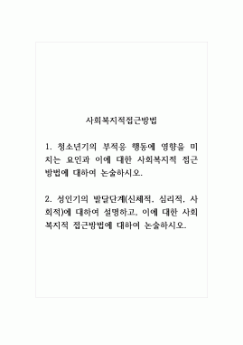 사회복지적접근방법_1. 청소년기의 부적응 행동에 영향을 미치는 요인과 이에 대한 사회복지적 접근방법에 대하여 논술하시오. 2. 성인기의 발달단계(신체적, 심리적, 사회적)에 대하여 설명하고, 이에 대한 사회복지적 접근방법에 대하여 논술하시오.-1페이지