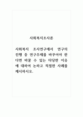 사회복지조사론_사회복지 조사연구에서 연구의 진행 중 연구주제를 바꾸어야 한다면 바꿀 수 있는 타당한 이유에 대하여 논하고 적절한 사례를 제시하시오.-1페이지