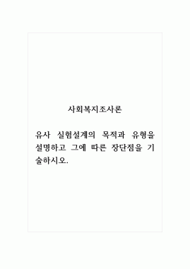 사회복지조사론_유사실험설계의 목적과 유형을 설명하고 그에 따른 장단점을 기술하시오.-1페이지