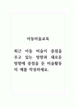 아동미술교육_최근 아동 미술이 중점을 주고 있는 방향과 새로운 방향에 중점을 둔 미술활동의 예를 작성하세요.-1페이지