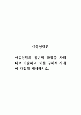 아동상담론_아동상담의 일반적 과정을 차례대로 기술하고, 이를 구체적 사례에 대입해 제시하시오.-1페이지