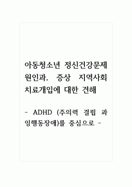 아동청소년 정신건강문제 원인과, 증상 지역사회 치료개입에 대한 견해 - ADHD (주의력 결핍 과잉행동장애)를 중심으로 --1페이지