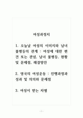 여성과정치_1. 오늘날 여성의 이미지와 남녀불평등의 관계 여성에 대한 편견 또는 관념, 남녀 불평등, 현황 및 문제점, 해결방안 2. 영국의 여성운동 진행과정과 성과 및 의의와 문제점 3. 여성이 받는 차별-1페이지