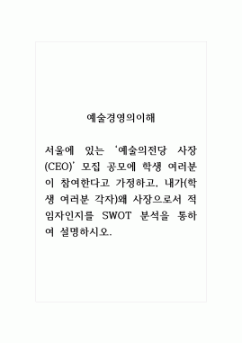 예술경영의이해_서울에 있는 예술의전당 사장(CEO) 모집 공모에 학생 여러분이 참여한다고 가정하고, 내가(학생 여러분 각자)왜 사장으로서 적임자인지를 SWOT 분석을 통하여 설명하시오.-1페이지