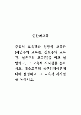 인간과교육_주입식 교육관과 성장식 교육관(자연주의 교육관, 진보주의 교육관, 실존주의 교육관)을 비교 설명하고, 그 교육적 시사점을 논하시오, 매슬로우의 욕구위계이론에 대해 설명하고, 그 교육적 시사점을 논하시오-1페이지