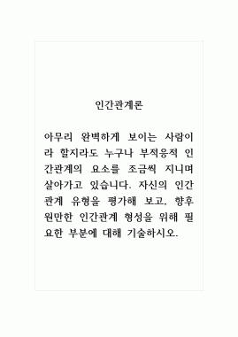 인간관계론_아무리 완벽하게 보이는 사람이라 할지라도 누구나 부적응적 인간관계의 요소를 조금씩 지니며 살아가고 있습니다. 자신의 인간관계 유형을 평가해 보고, 향후 원만한 인간관계 형성을 위해 필요한 부분에 대해 기술하시오. (2)-1페이지