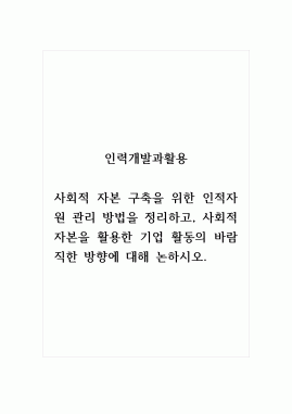 인력개발과활용_사회적 자본 구축을 위한 인적자원 관리 방법을 정리하고, 사회적 자본을 활용한 기업 활동의 바람직한 방향에 대해 논하시오.-1페이지