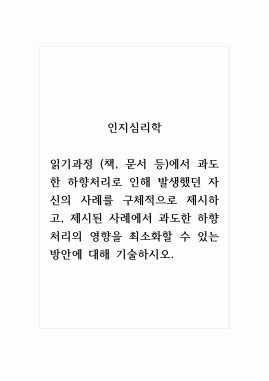 인지심리학_읽기과정 (책, 문서 등)에서 과도한 하향처리로 인해 발생했던 자신의 사례를 구체적으로 제시하고, 제시된 사례에서 과도한 하향처리의 영향을 최소화할 수 있는 방안에 대해 기술하시오.-1페이지