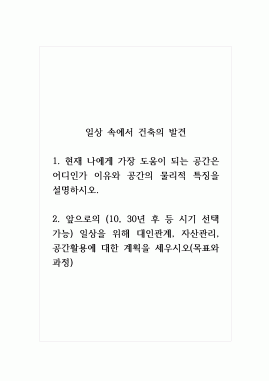 일상속에서건축의발견_1. 현재 나에게 가장 도움이 되는 공간은 어디인가 이유와 공간의 물리적 특징을 설명하시오. 2. 앞으로의 (10, 30년 후 등 시기 선택 가능) 일상을 위해 대인관계, 자산관리, 공간활용에 대한 계획을 세우시오(목표와 과정)-1페이지