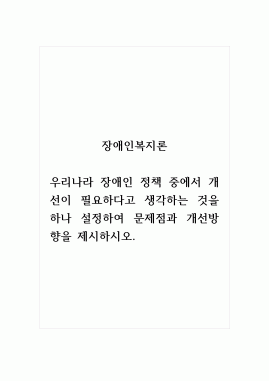 장애인복지론_우리나라 장애인 정책 중에서 개선이 필요하다고 생각하는 것을 하나 설정하여 문제점과 개선방향을 제시하시오.-1페이지