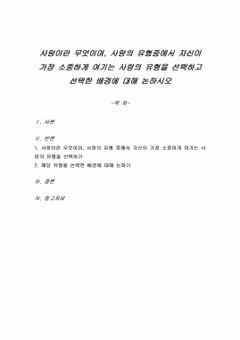 사랑이란 무엇이며, 사랑의 유형중에서 자신이 가장 소중하게 여기는 사랑의 유형을 선택하고 선택한 배경에 대해 논하시오-1페이지