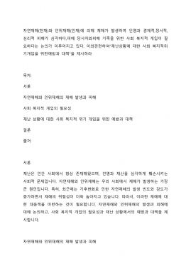 자연재해(천재)와 인위재해(인재)에 의해 재해가 발생하여 인명과 경제적,정서적,심리적 피해가 심각하다,피해 당사자와피해 가족을 위한 사회 복지적 개입이 필요하다는 논의가 이루어지고 있다. 이와관련하여 재난상황에 대한 사회 복지적위기개입을 위한예방과 대책을 제시하라-1페이지