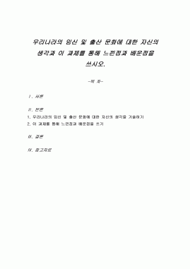 우리나라의 임신 및 출산 문화에 대한 자신의 생각과 이 과제를 통해 느낀점과 배운점을 쓰시오.-1페이지