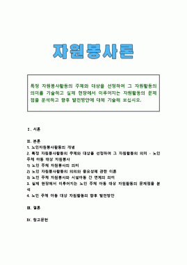 [자원봉사론 2023년 기말과제] 특정 자원봉사활동의 주체와 대상을 선정하여 그 자원활동의 의미를 기술하고 실제 현장에서 이루어지는 자원활동의 문제점을 분석하고 향후 발전방안에 대해 기술해 보십시오.-1페이지