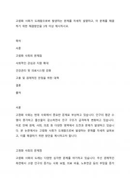 고령화 사회가 도래함으로써 발생하는 문제를 자세히 설명하고, 이 문제를 해결하기 위한 해결방안을 3개 이상 제시하시오-1페이지