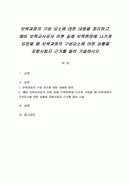 보육과정의 구성 요소에 대한 내용을 정리하고, 예비 보육교사로서 이후 실제 보육현장에 나가게 되었을 때 보육과정의 구성요소에 어떤 상황을 포함시킬지 근거를 들어 기술하시오-1페이지