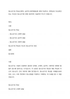 청소년기의 특성(신체적, 심리적,사회적발달)에 대해 작성하고, 위특성과 자신(본인 또는 자녀)의 청소년기에 대해 대조하여 서술하여 주시기 바랍니다.-1페이지