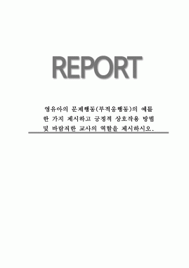 영유아의 문제행동(부적응행동)의 예를  한 가지 제시하고 긍정적 상호작용 방법  및 바람직한 교사의 역할을 제시하시오.-1페이지