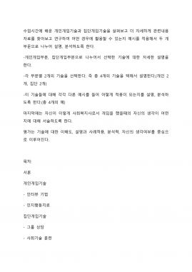 수업시간에 배운 개인개입기술과 집단개입기술을 살펴보고 더 자세하게 관련내용 자료를 찾아보고 연구하여 어떤 경우에 활용할 수 있는지 예시를 적용해서 두 개부문으로 나누어 설명, 분석하도록 한다.-1페이지