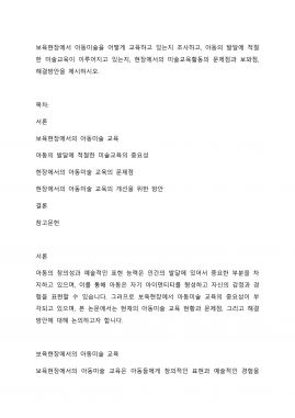 보육현장에서 아동미술을 어떻게 교육하고 있는지 조사하고, 아동의 발달에 적절한 미술교육이 이루어지고 있는지, 현장에서의 미술교육활동의 문제점과 보와점, 해결방안을 제시하시오.-1페이지