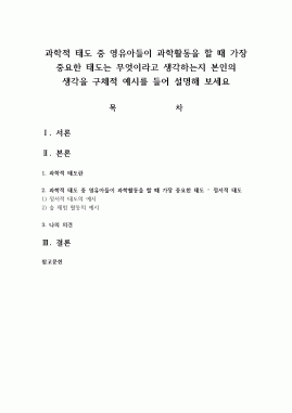 과학적 태도 중 영유아들이 과학활동을 할 때 가장 중요한 태도는 무엇이라고 생각하는지 본인의 생각을 구체적 예시를 들어 설명-1페이지