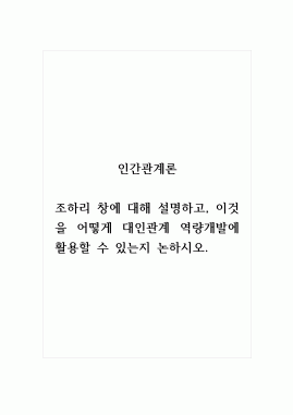 인간관계론_조하리 창에 대해 설명하고, 이것을 어떻게 대인관계 역량개발에 활용할 수 있는지 논하시오. (2)-1페이지