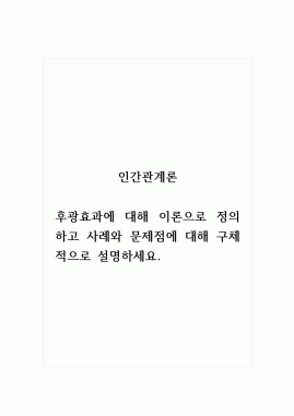 인간관계론_후광효과에 대해 이론으로 정의하고 사례와 문제점에 대해 구체적으로 설명하세요.-1페이지