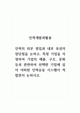 인력개발과활용_인력의 외부 영입과 내부 육성의 장단점을 논하고, 특정 기업을 지정하여 기업의 제품, 구조, 문화 등과 관련하여 선택한 기업에 있어 어떠한 인력유동 시스템이 적합한지 논하시오.-1페이지