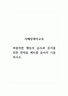 자폐장애아교육_바람직한 행동의 습득과 증가를 위한 전략을 예시를 들어서 기술하시오.-1페이지