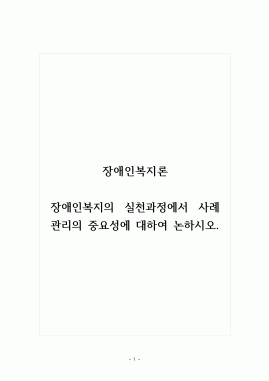 장애인복지론_장애인복지의 실천과정에서 사례관리의 중요성에 대하여 논하시오.-1페이지