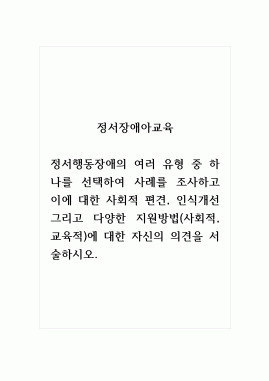 정서장애아교육_정서행동장애의 여러 유형 중 하나를 선택하여 사례를 조사하고 이에 대한 사회적 편견, 인식개선 그리고 다양한 지원방법(사회적, 교육적)에 대한 자신의 의견을 서술하시오.-1페이지