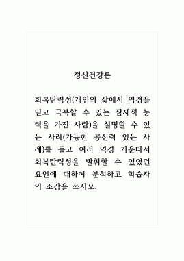 정신건강론_회복탄력성(개인의 삶에서 역경을 딛고 극복할 수 있는 잠재적 능력을 가진 사람)을 설명할 수 있는 사례(가능한 공신력 있는 사례)를 들고 여러 역경 가운데서 회복탄력성을 발휘할 수 있었던 요인에 대하여 분석하고 학습자의 소감을 쓰시오.-1페이지