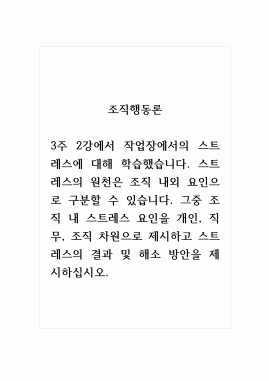 조직행동론_3주 2강에서 작업장에서의 스트레스에 대해 학습했습니다. 스트레스의 원천은 조직 내외 요인으로 구분할 수 있습니다. 그중 조직 내 스트레스 요인을 개인, 직무, 조직 차원으로 제시하고 스트레스의 결과 및 해소 방안을 제시하십시오.-1페이지