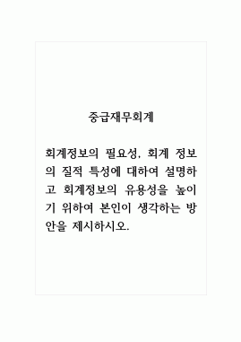 중급재무회계_회계정보의 필요성, 회계 정보의 질적 특성에 대하여 설명하고 회계정보의 유용성을 높이기 위하여 본인이 생각하는 방안을 제시하시오.-1페이지