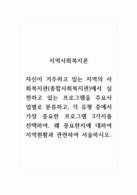 지역사회복지론_자신이 거주하고 있는 지역의 사회복지관(종합사회복지관)에서 실천하고 있는 프로그램을 주요사업별로 분류하고, 각 유형 중에서 가장 중요한 프로그램 3가지를 선택하여, 왜 중요한지에 대하여 지역현황과 관련하여 서술하시오.-1페이지