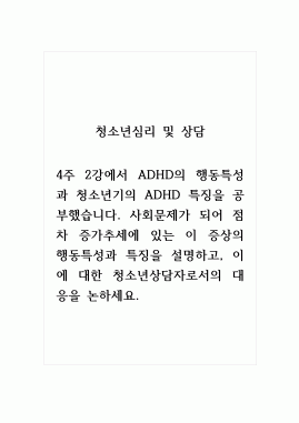 청소년심리및상담_4주 2강에서 ADHD의 행동특성과 청소년기의 ADHD 특징을 공부했습니다. 사회문제가 되어 점차 증가추세에 있는 이 증상의 행동특성과 특징을 설명하고, 이에 대한 청소년상담자로서의 대응을 논하세요.-1페이지