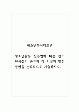 청소년육성제도론_청소년활동진흥법에 따른 청소년시설의 종류와 각 시설의 발전방안을 논리적으로 기술하시오.-1페이지