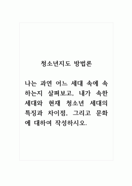 청소년지도방법론_나는 과연 어느 세대 속에 속하는지 살펴보고, 내가 속한 세대와 현재 청소년 세대의 특징과 차이점, 그리고 문화에 대하여 작성하시오.-1페이지